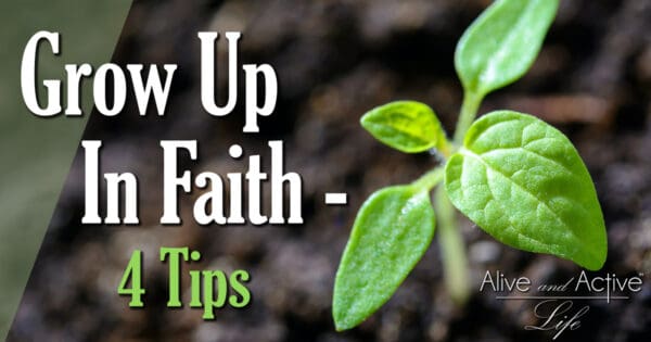 Grow Up In Faith - 4 Tips - Alive and Active Life