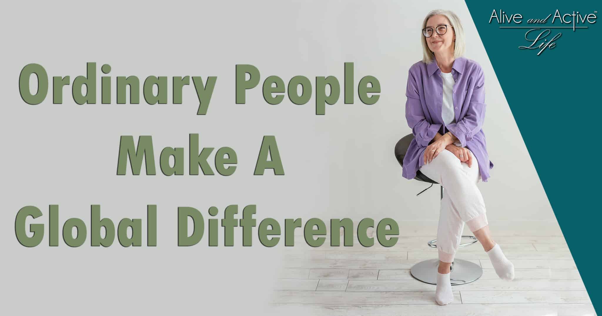 Ordinary People Make A Global Difference - Alive and Active Life