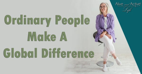 Ordinary People Make A Global Difference - Alive and Active Life