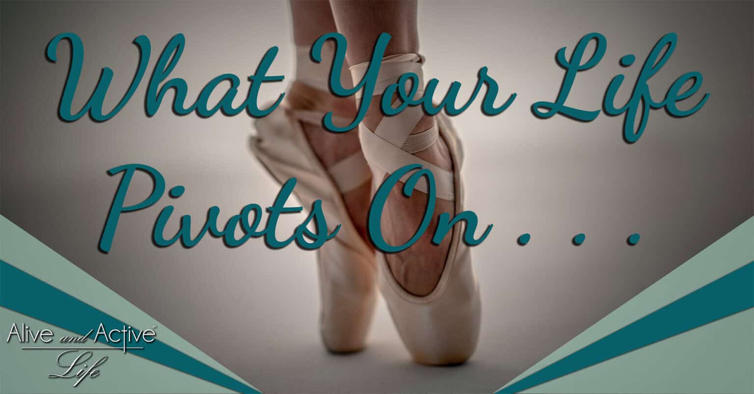 What Your Life Pivots On . . . - Alive and Active Life